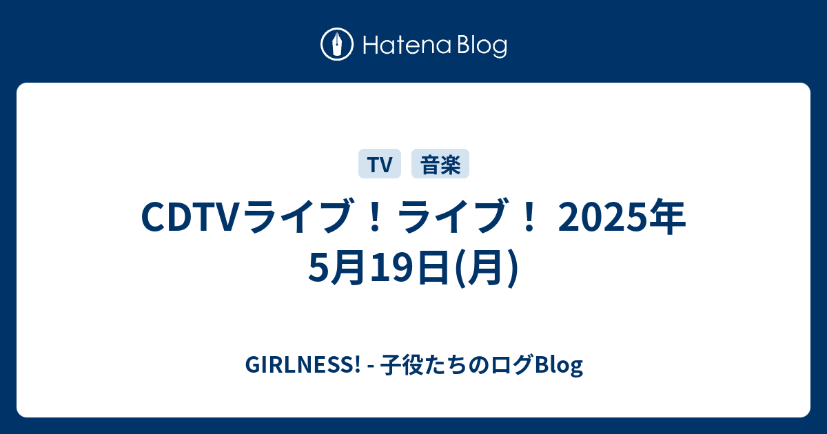 CDTVライブ！ライブ！ 2025年5月19日(月) - GIRLNESS! - 子役たちのログBlog