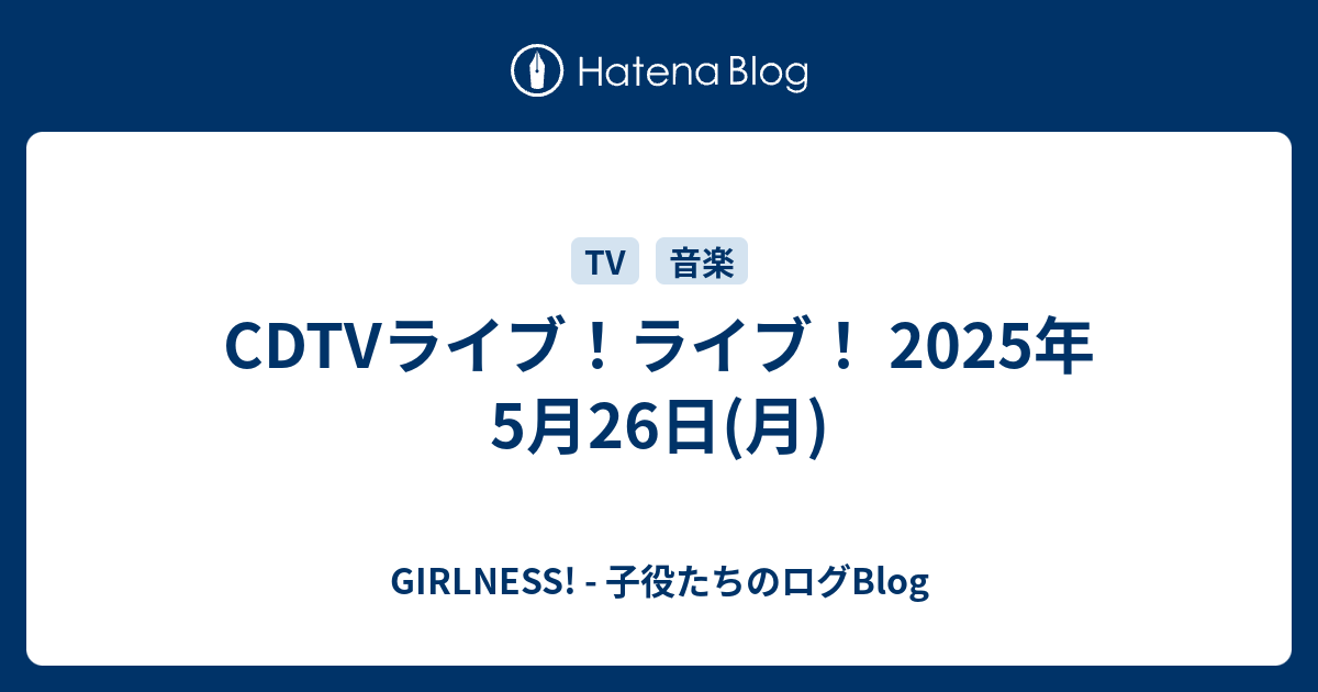 CDTVライブ！ライブ！ 2025年5月26日(月) - GIRLNESS! - 子役たちのログBlog