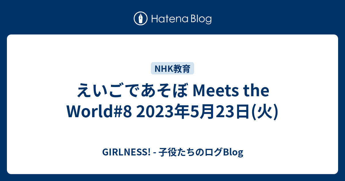 えいごであそぼ Meets the World#8 2023年5月23日(火) - GIRLNESS! - 子役たちのログBlog