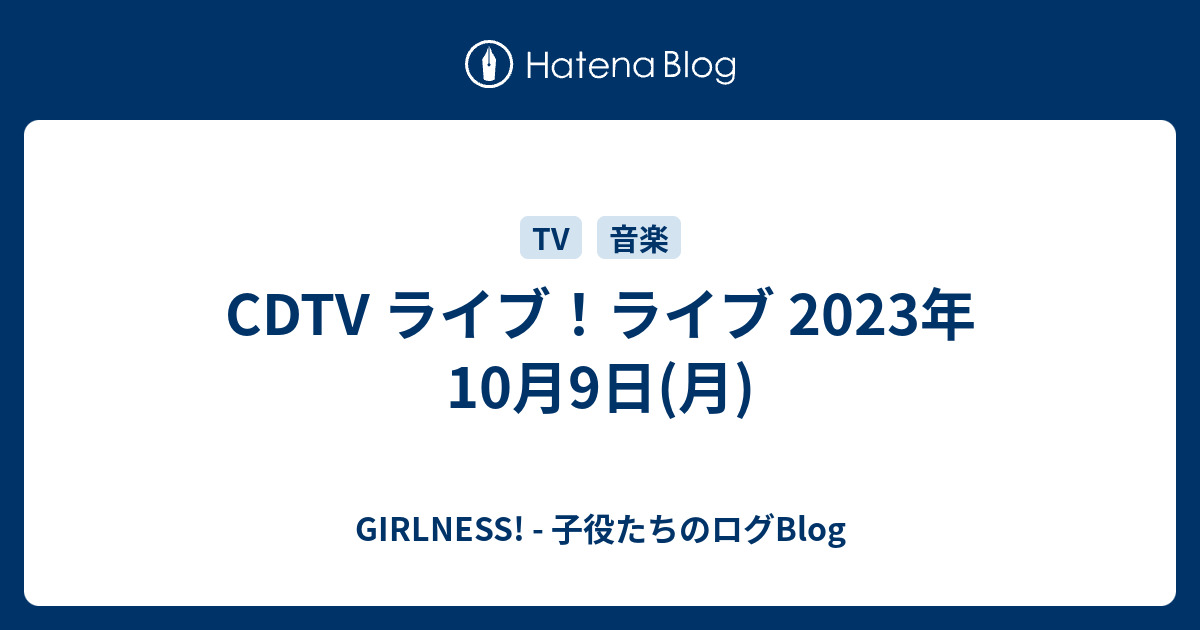 CDTV ライブ！ライブ 2023年10月9日(月) - GIRLNESS! - 子役たちのログBlog