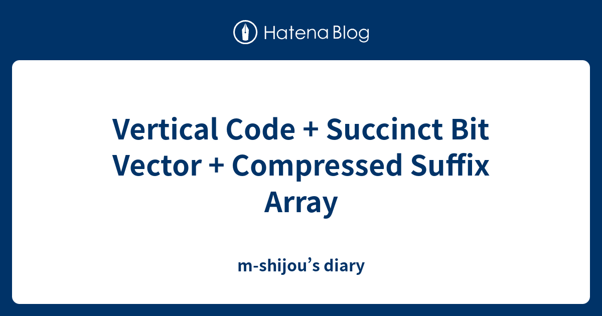 Vertical Code + Succinct Bit Vector + Compressed Suffix Array - m-shijou’s diary
