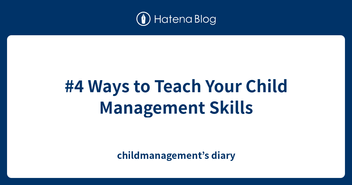 #4 Ways to Teach Your Child Management Skills - childmanagement’s diary