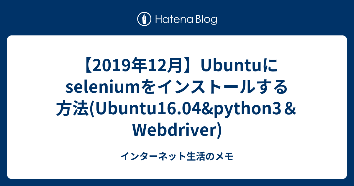 【2019年12月】Ubuntuにseleniumをインストールする方法(Ubuntu16.04&python3＆Webdriver) - インターネット生活のメモ