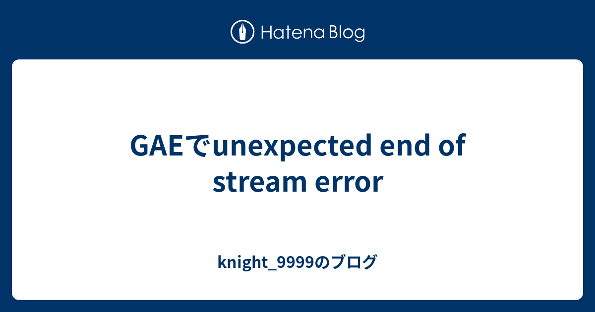 GAEでunexpected end of stream error - knight_9999のブログ