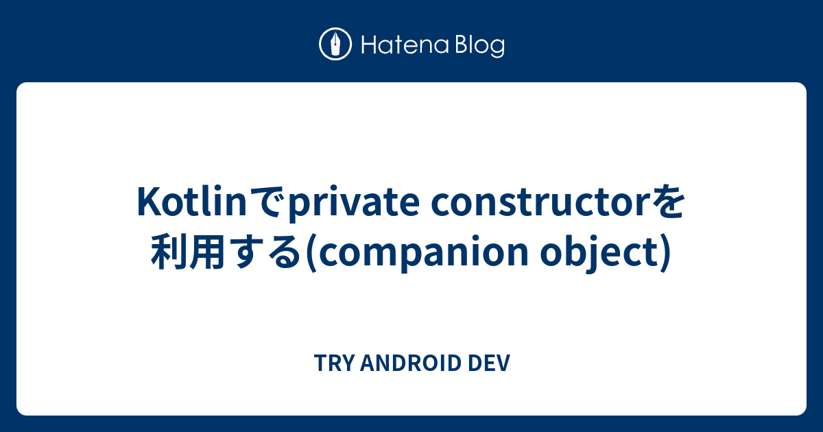 Kotlinでprivate constructorを利用する(companion object) - TRY ANDROID DEV