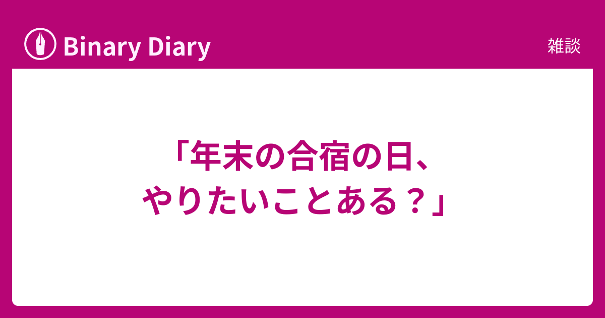 「年末の合宿の日、やりたいことある？」 - Binary Diary