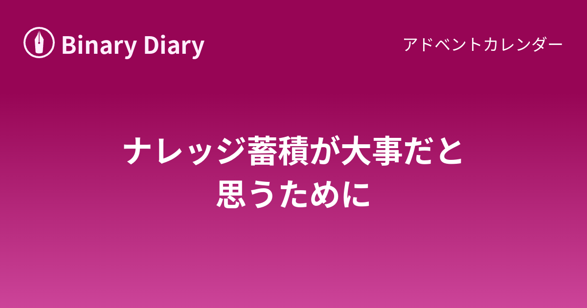 ナレッジ蓄積が大事だと思うために - Binary Diary