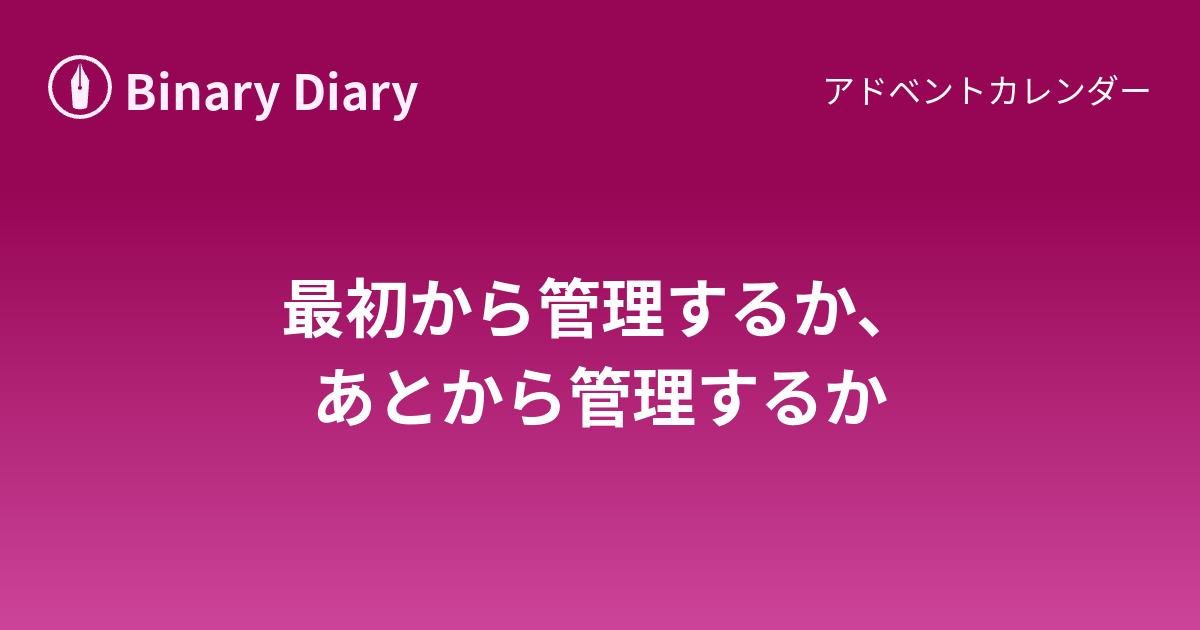 最初から管理するか、あとから管理するか - Binary Diary