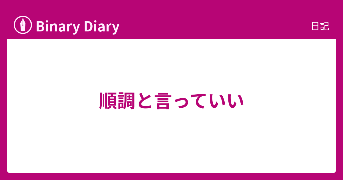 順調と言っていい - Binary Diary
