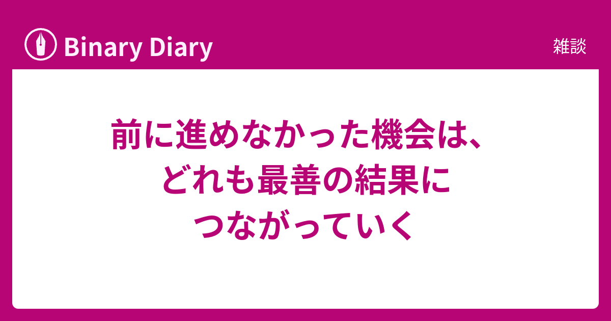 前に進めなかった機会は、どれも最善の結果につながっていく - Binary Diary