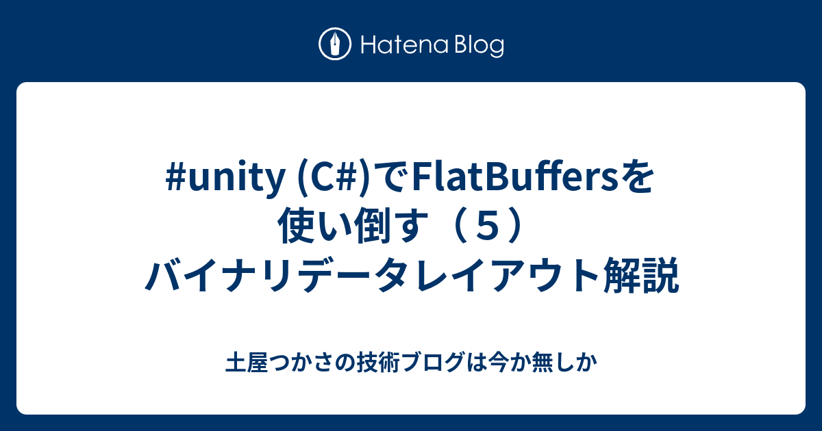 #unity (C#)でFlatBuffersを使い倒す（5） バイナリデータレイアウト解説 - 土屋つかさの技術ブログは今か無しか