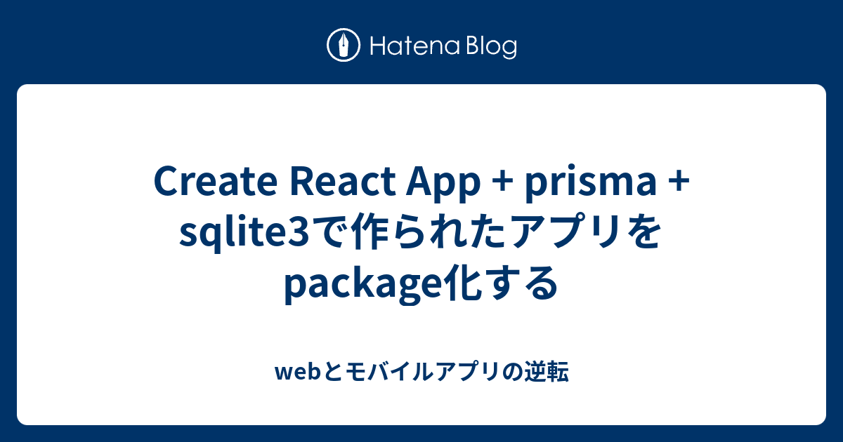 Create React App + prisma + sqlite3で作られたアプリをpackage化する - webとモバイルアプリの逆転