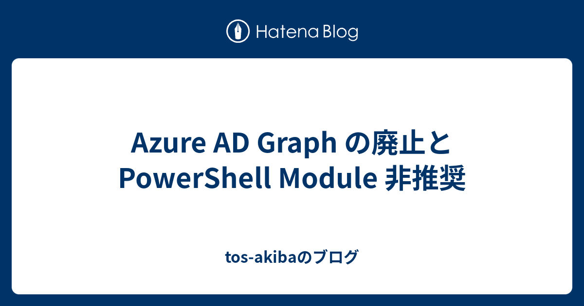 Azure AD Graph の廃止と PowerShell Module 非推奨 - tos-akibaのブログ