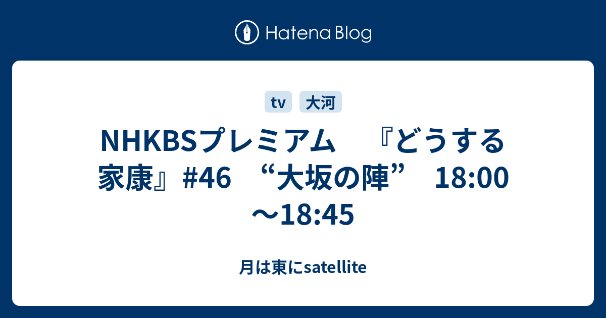 NHKBSプレミアム 『どうする家康』#46 “大坂の陣” 18:00～18:45 - 月は東にsatellite