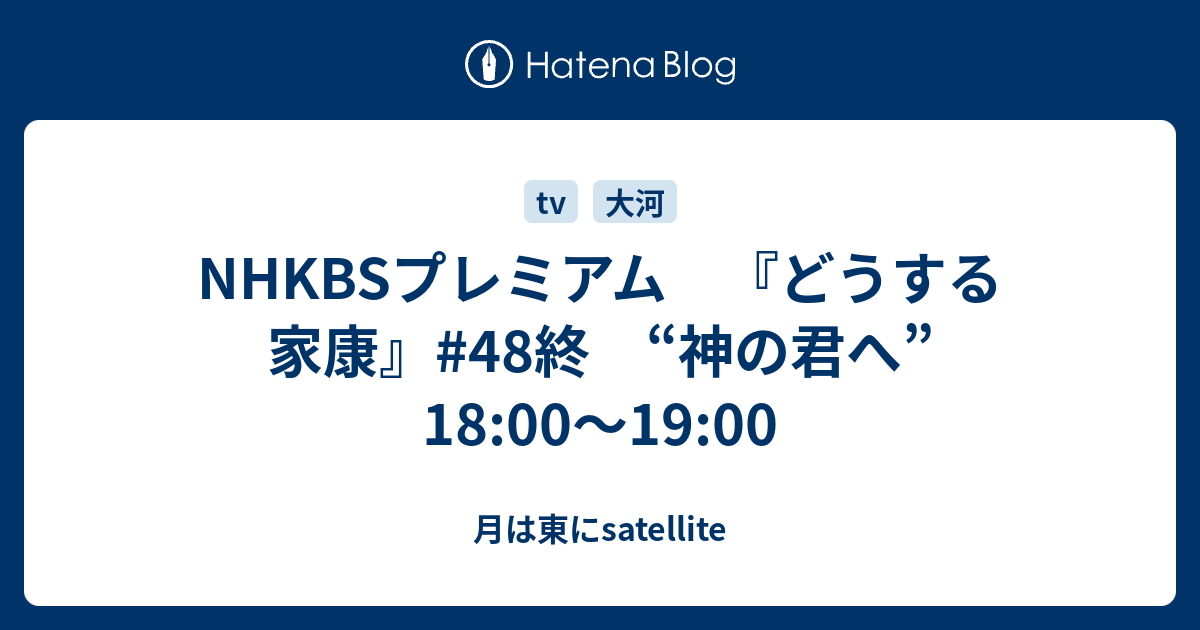 NHKBSプレミアム 『どうする家康』#48終 “神の君へ” 18:00～19:00 - 月は東にsatellite
