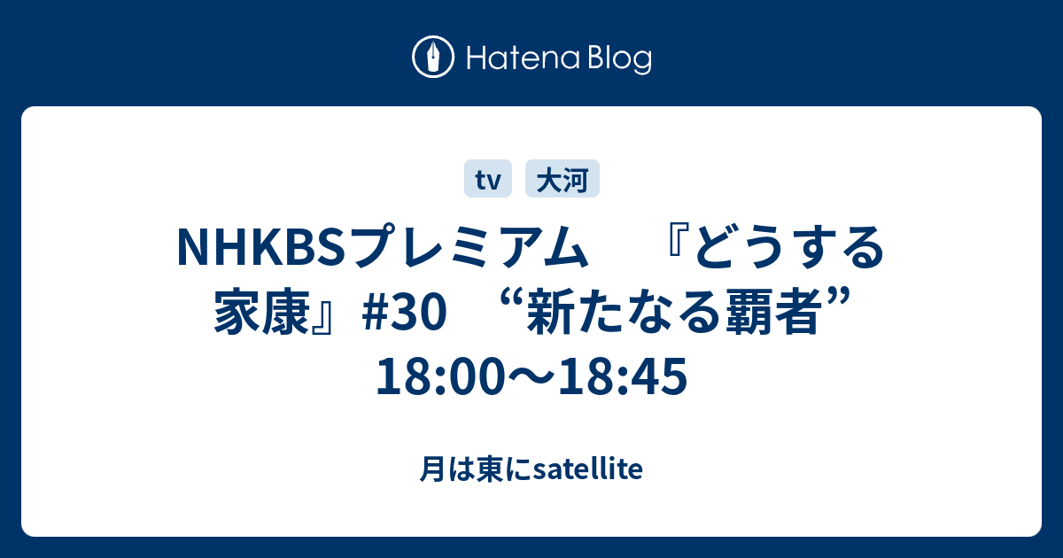NHKBSプレミアム 『どうする家康』#30 “新たなる覇者” 18:00～18:45 - 月は東にsatellite