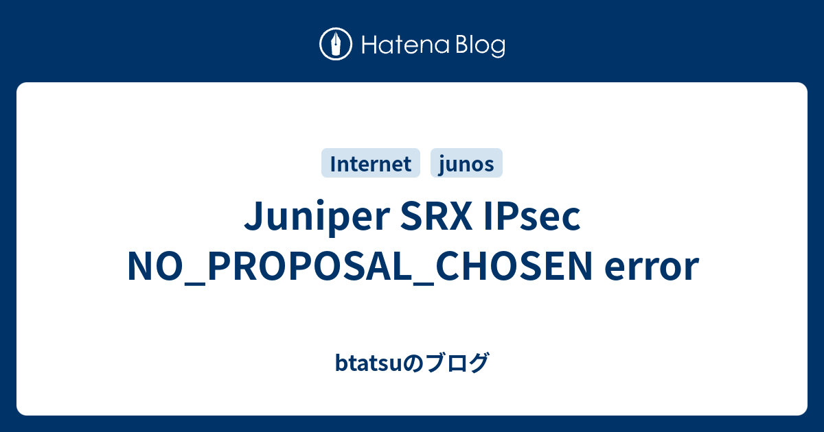 Juniper SRX IPsec NO_PROPOSAL_CHOSEN error - btatsuのブログ