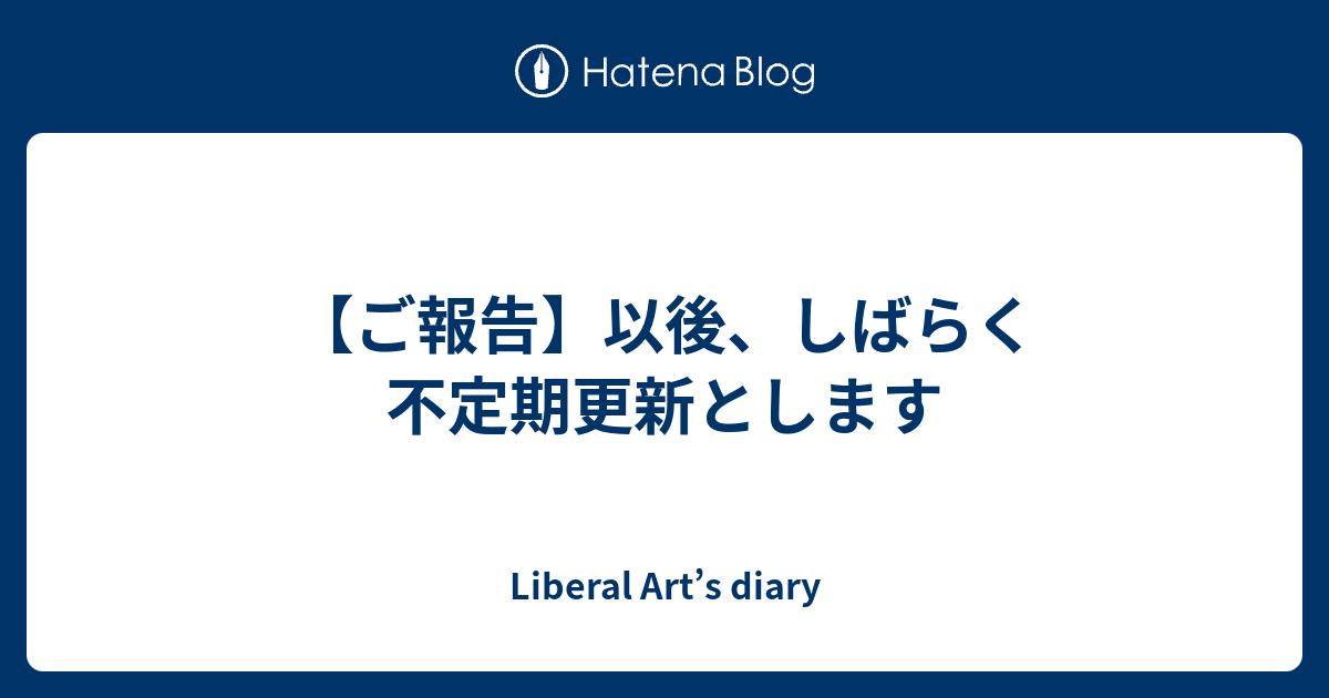 【ご報告】以後、しばらく不定期更新とします - Liberal Art’s diary