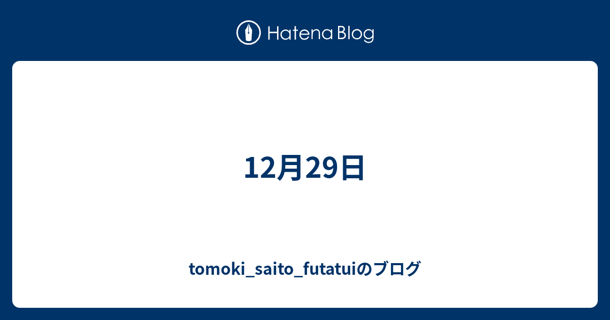 12月29日 - tomoki_saito_futatuiのブログ