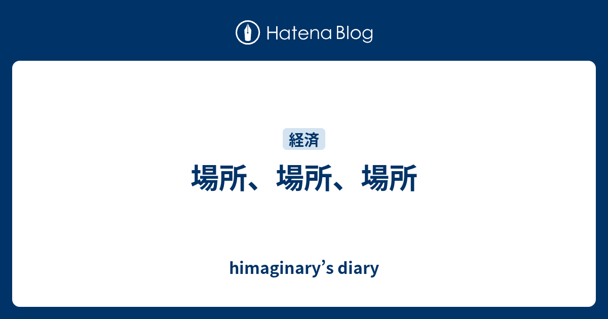 場所、場所、場所 - himaginary’s diary