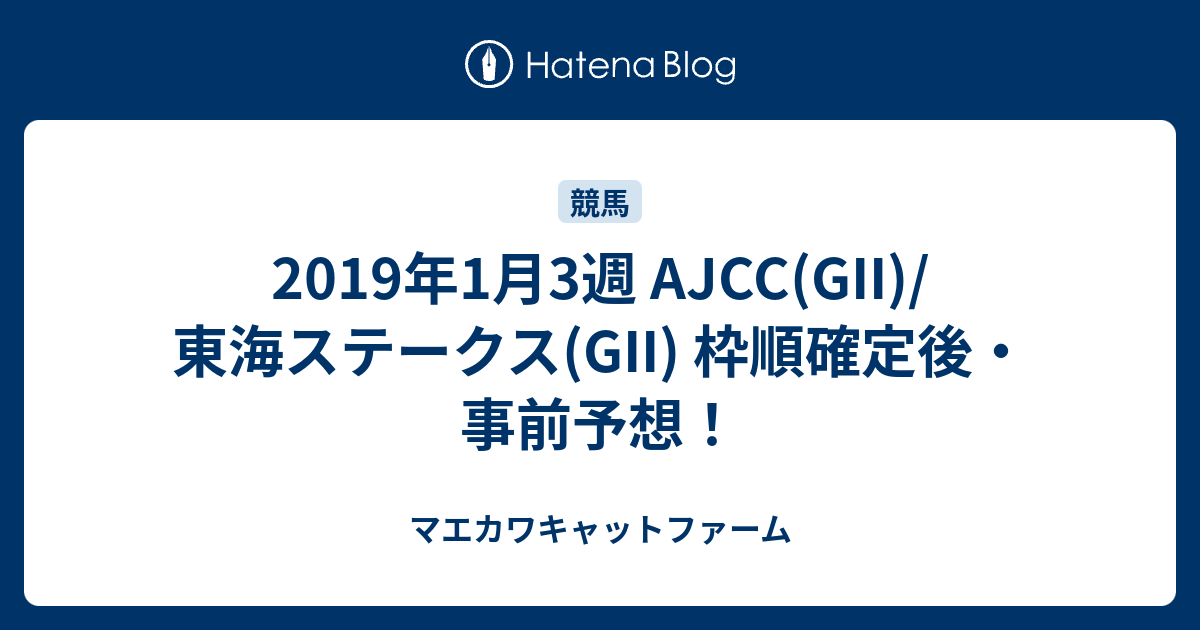 2019年1月3週 AJCC(GII)/東海ステークス(GII) 枠順確定後・事前予想！ - マエカワキャットファーム