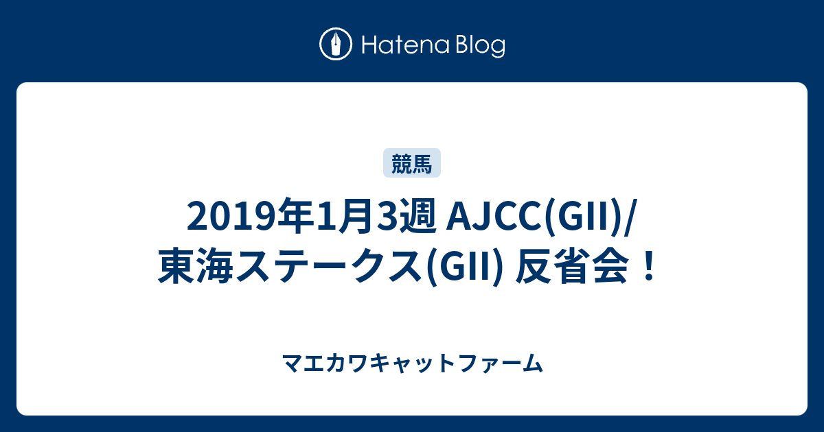 2019年1月3週 AJCC(GII)/東海ステークス(GII) 反省会！ - マエカワキャットファーム