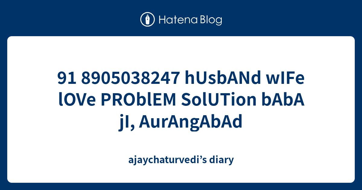 91 8905038247 hUsbANd wIFe lOVe PROblEM SolUTion bAbA jI, AurAngAbAd - ajaychaturvedi’s diary
