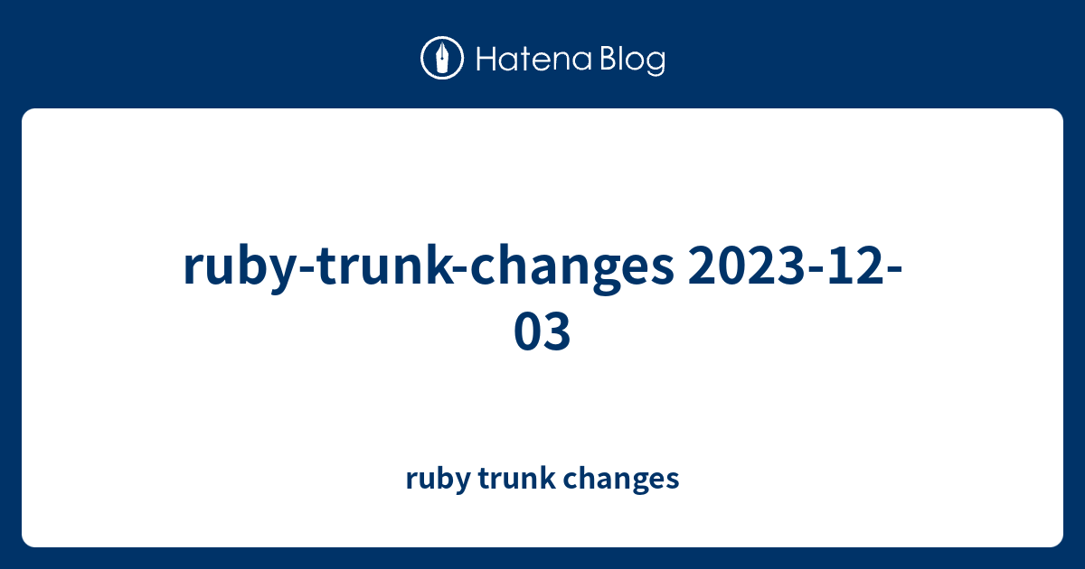 ruby-trunk-changes 2023-12-03 - ruby trunk changes