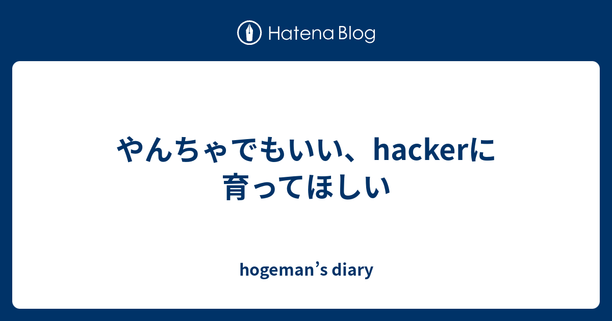 やんちゃでもいい、hackerに育ってほしい - hogeman’s diary