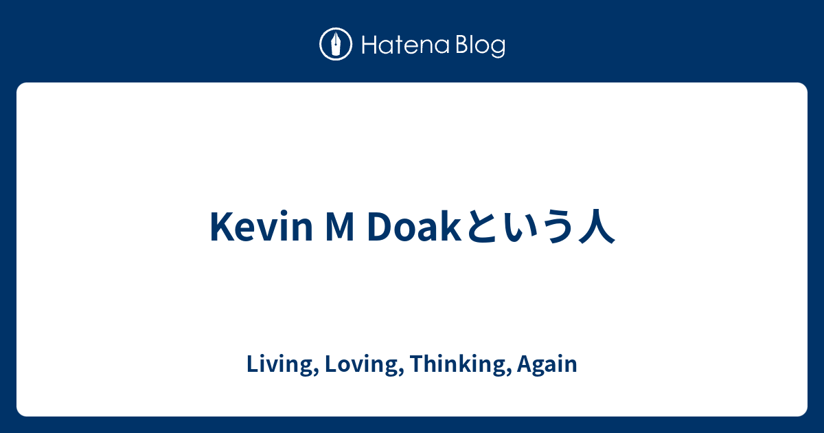 Kevin M Doakという人 - Living, Loving, Thinking, Again