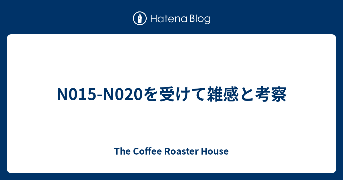 N015-N020を受けて雑感と考察 - The Coffee Roaster House