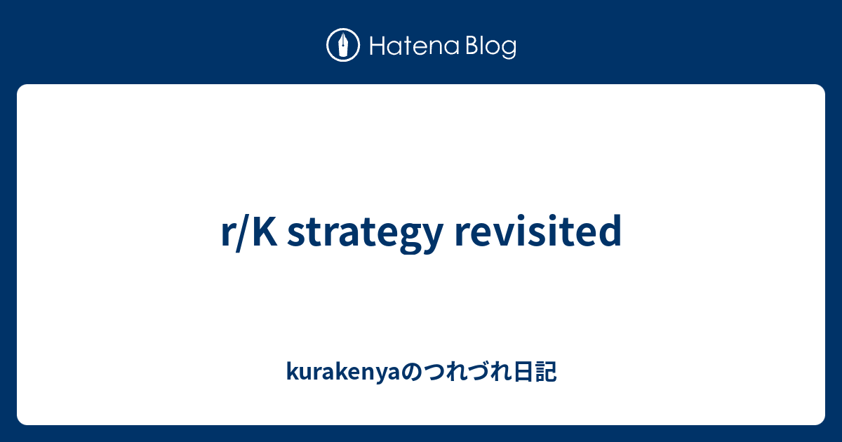 r/K strategy revisited - kurakenyaのつれづれ日記