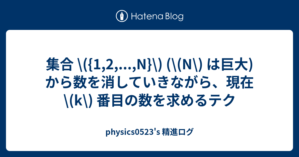 集合 \({1,2,...,N}\) (\(N\) は巨大) から数を消していきながら、現在 \(k\) 番目の数を求めるテク - physics0523's 精進ログ
