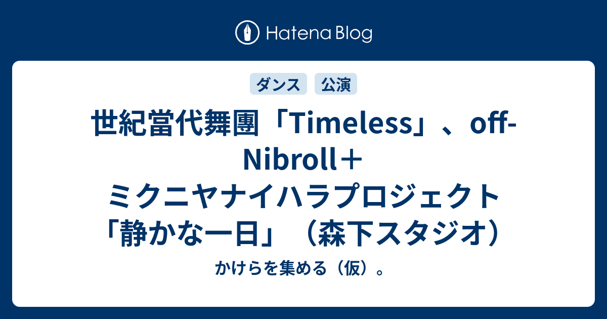 世紀當代舞團「Timeless」、off-Nibroll＋ミクニヤナイハラプロジェクト「静かな一日」（森下スタジオ） - かけらを集める（仮）。
