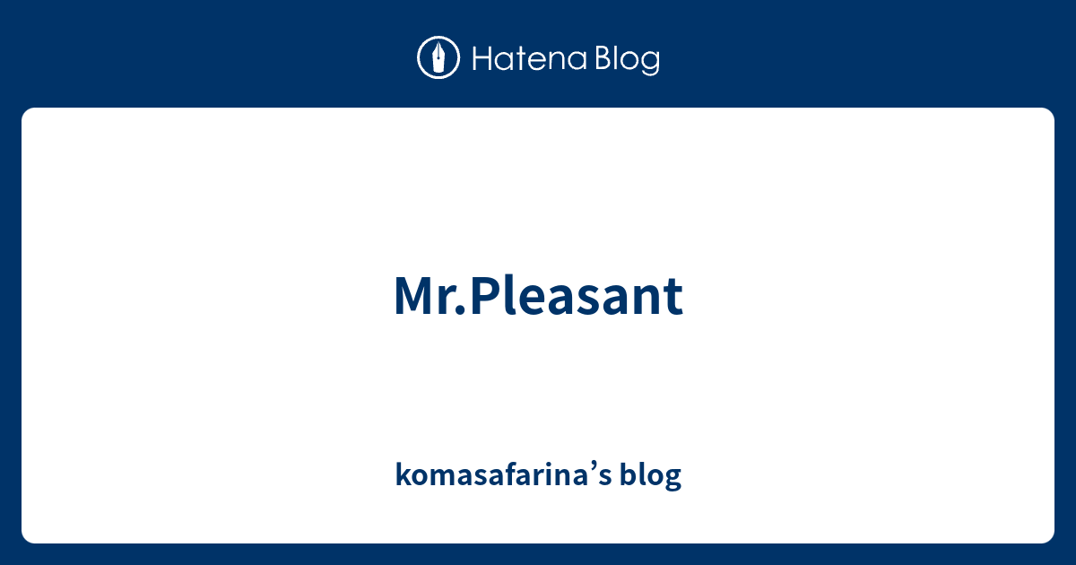 Mr.Pleasant - komasafarina’s blog