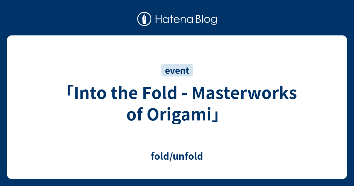 「Into the Fold - Masterworks of Origami」 - fold/unfold