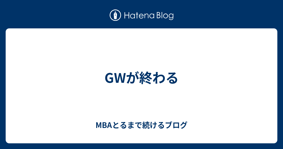 GWが終わる - MBAとるまで続けるブログ