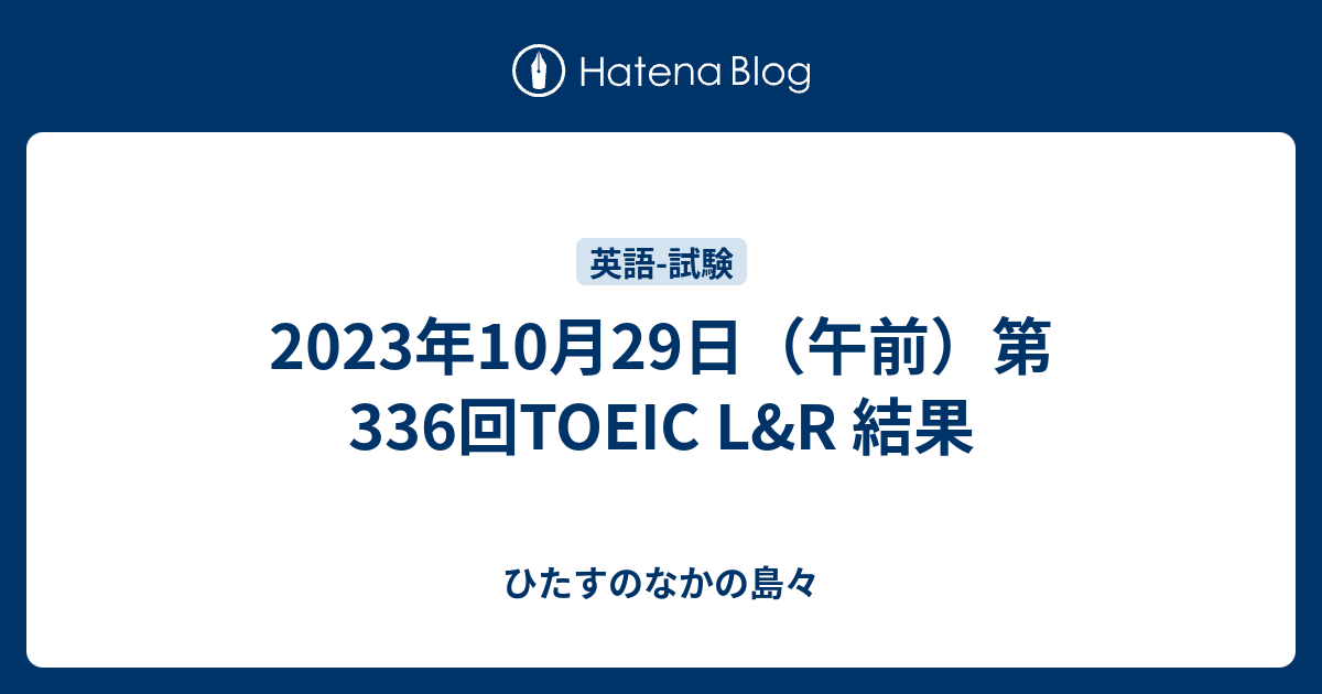 2023年10月29日（午前）第336回TOEIC L&R 結果 - ひたすのなかの島々