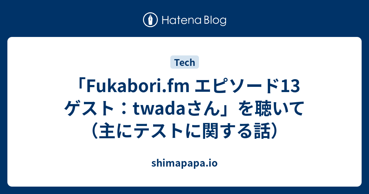 「Fukabori.fm エピソード13 ゲスト：twadaさん」を聴いて（主にテストに関する話） - shimapapa.io