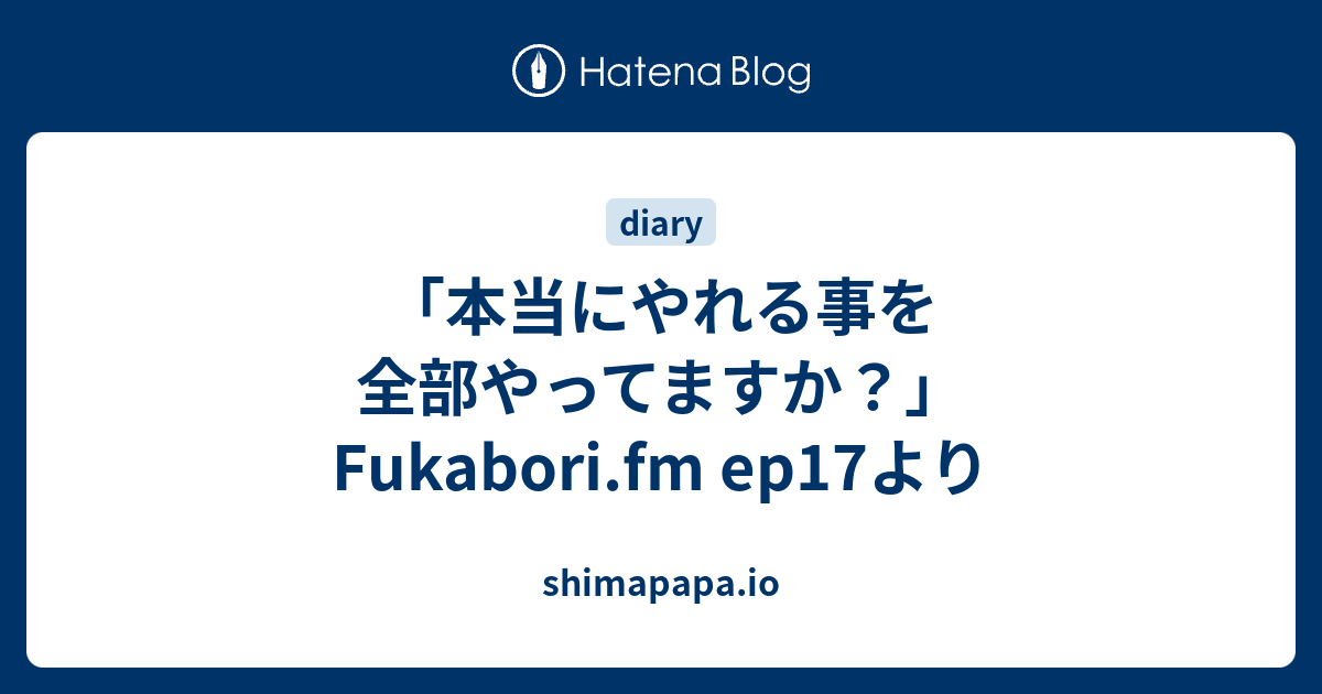 「本当にやれる事を全部やってますか？」Fukabori.fm ep17より - shimapapa.io
