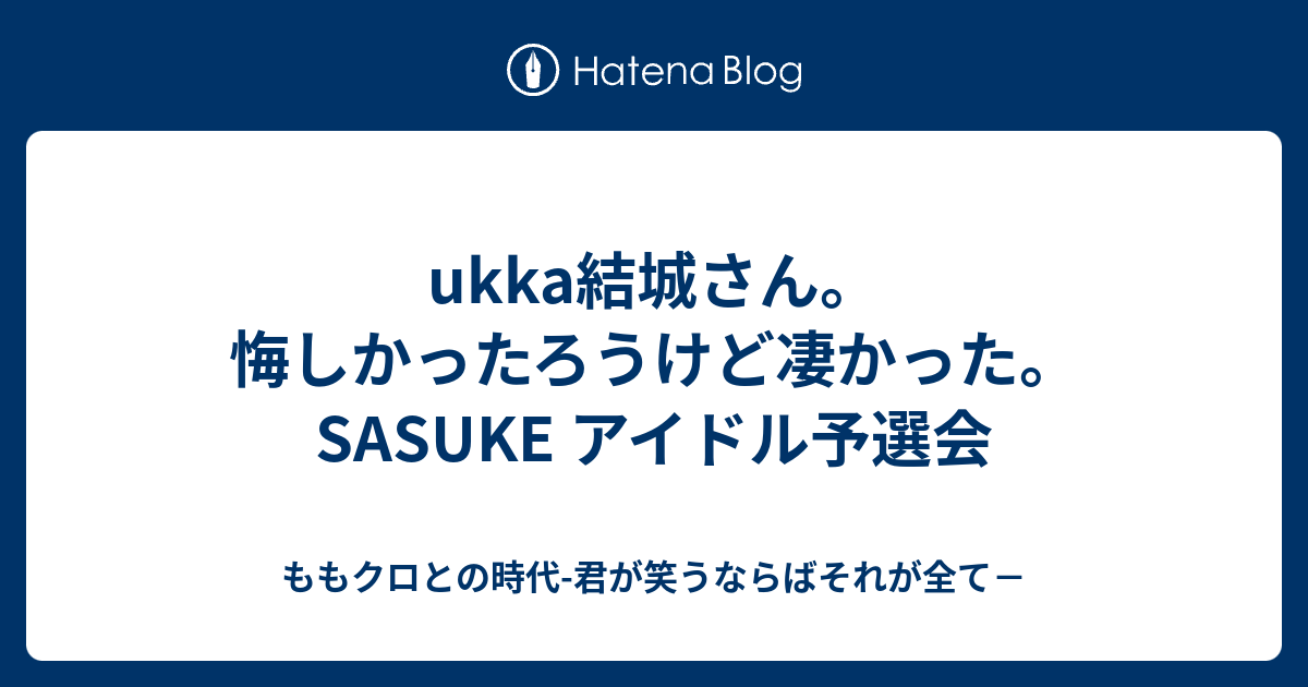 ukka結城さん。悔しかったろうけど凄かった。SASUKE アイドル予選会 - ももクロとの時代-君が笑うならばそれが全て－