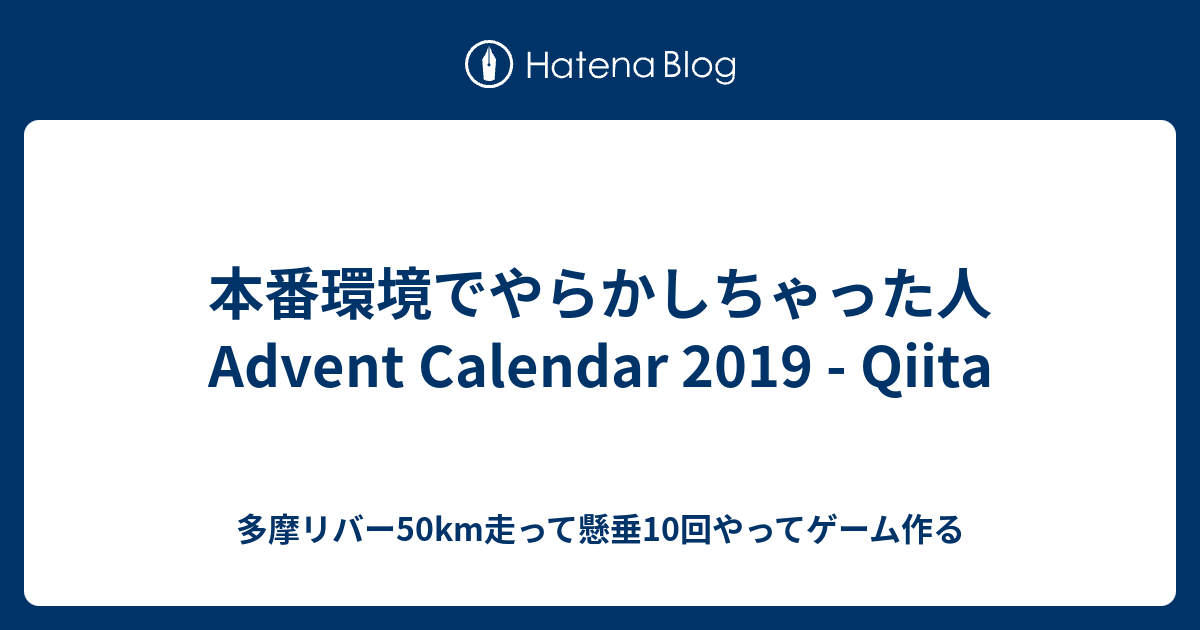 本番環境でやらかしちゃった人 Advent Calendar 2019 - Qiita - 毎月100km走って多摩リバー50km走ってゲーム作る