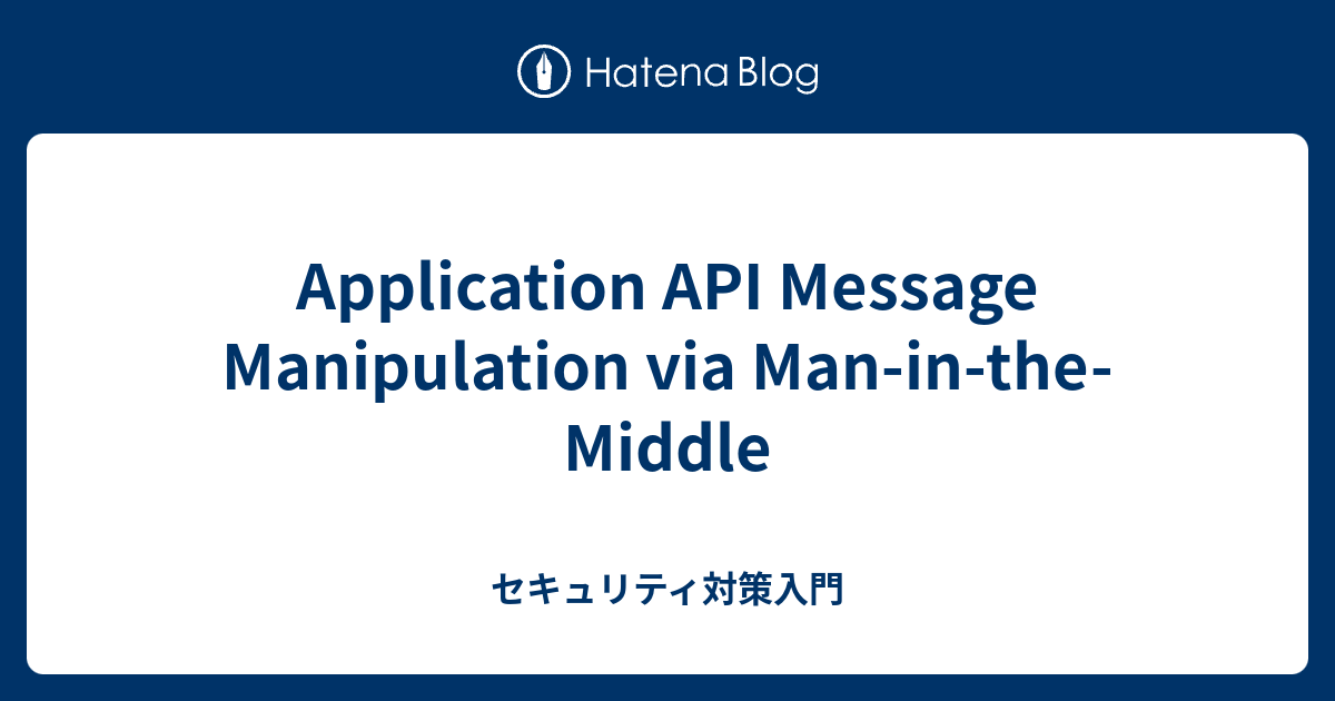Application API Message Manipulation via Man-in-the-Middle - セキュリティ対策入門