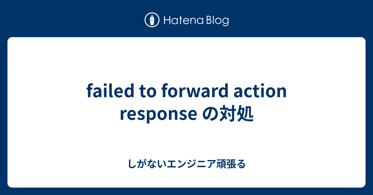 failed to forward action response の対処 - しがないエンジニア頑張る
