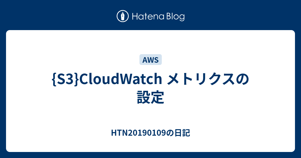 {S3}CloudWatch メトリクスの設定 - HTN20190109の日記
