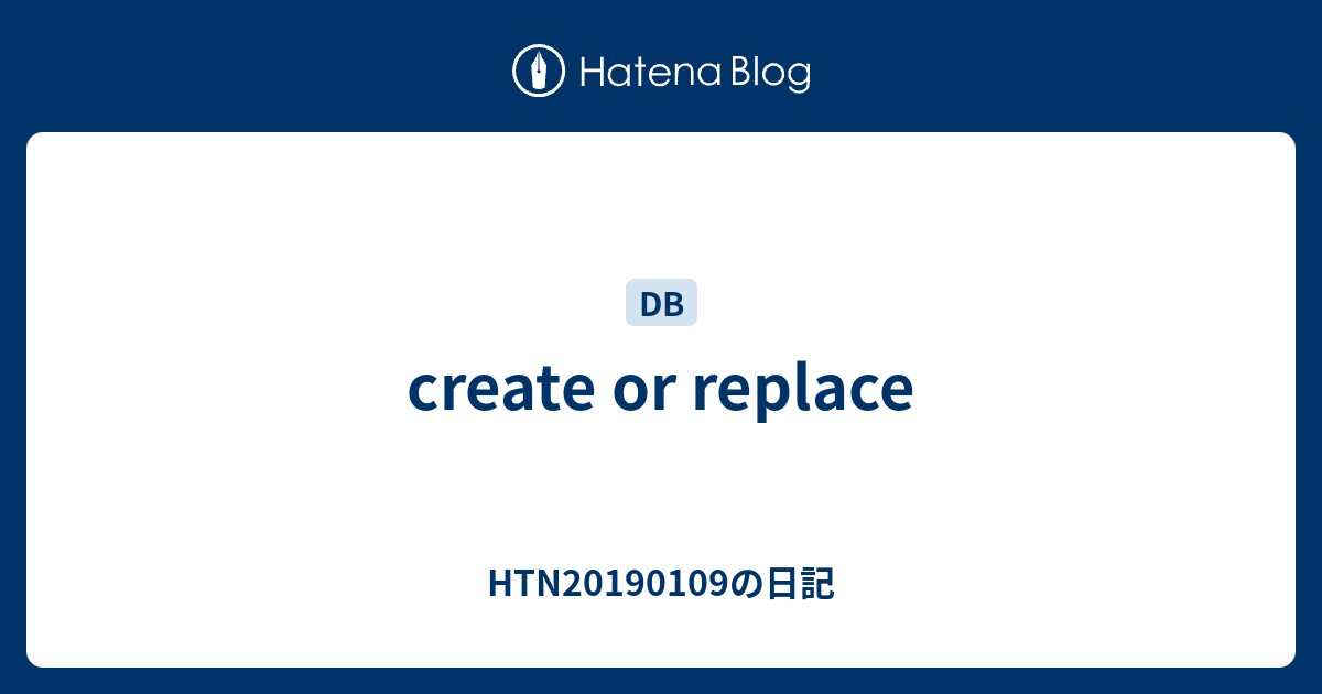 create or replace - HTN20190109の日記