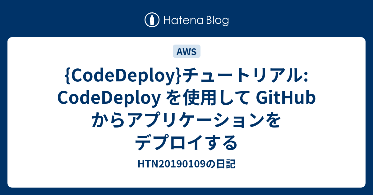 {CodeDeploy}チュートリアル: CodeDeploy を使用して GitHub からアプリケーションをデプロイする - HTN20190109の日記