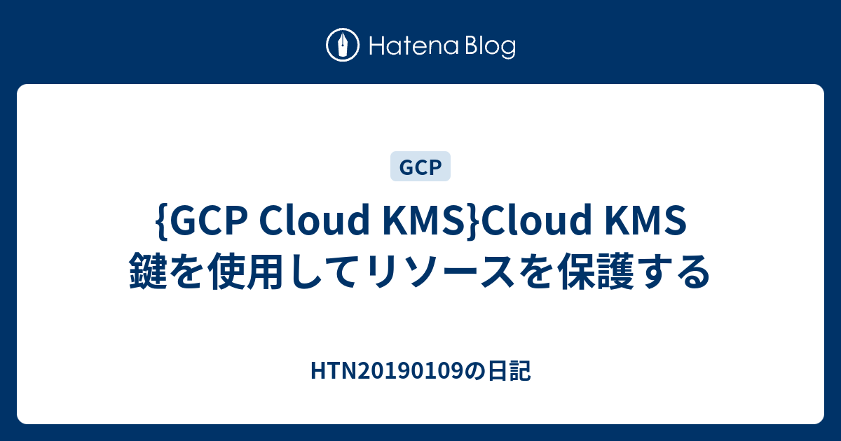 {GCP Cloud KMS}Cloud KMS 鍵を使用してリソースを保護する - HTN20190109の日記