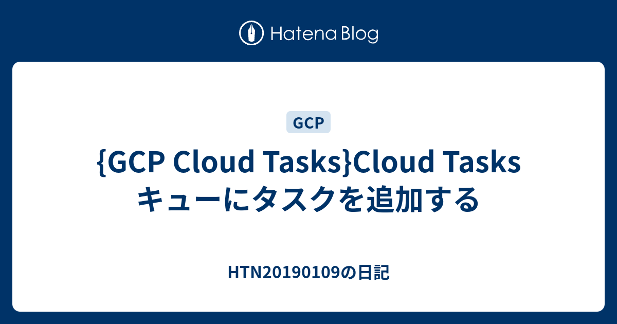 {GCP Cloud Tasks}Cloud Tasks キューにタスクを追加する - HTN20190109の日記