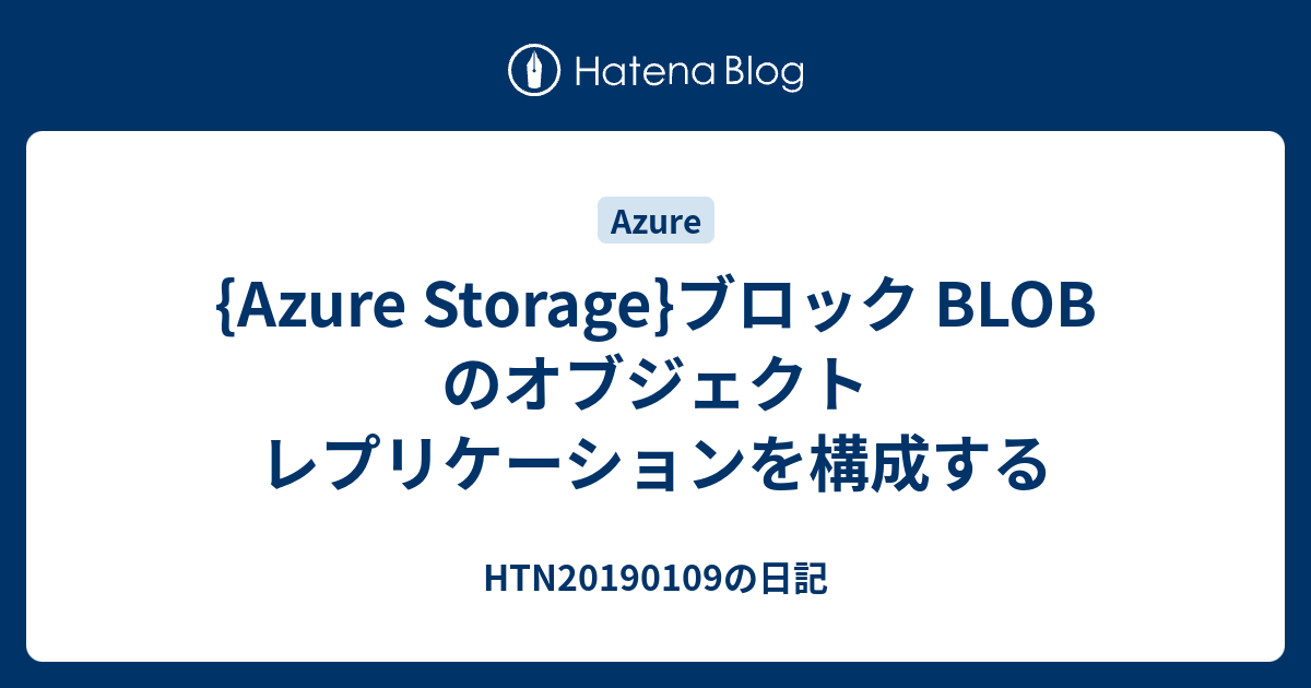 {Azure Storage}ブロック BLOB のオブジェクト レプリケーションを構成する - HTN20190109の日記